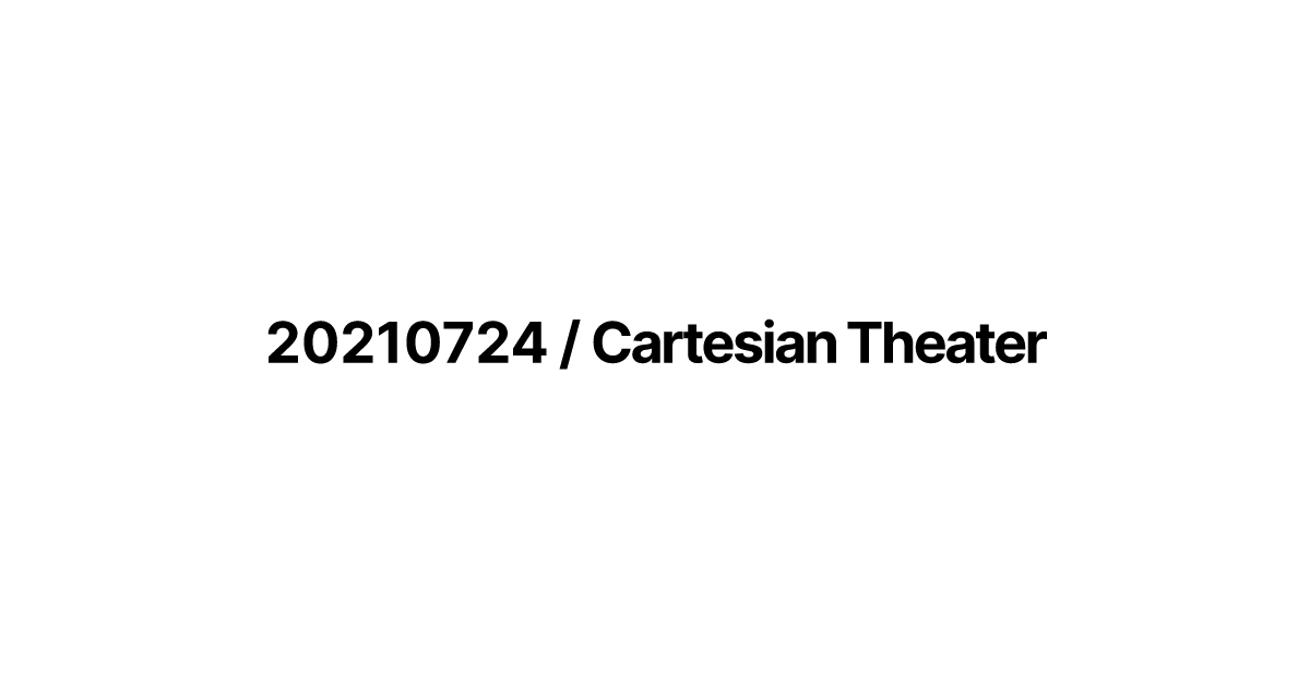 20210724 / Cartesian Theater
