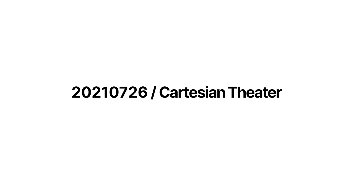 20210726 / Cartesian Theater