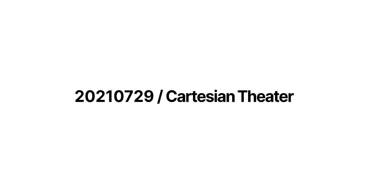 20210729 / Cartesian Theater