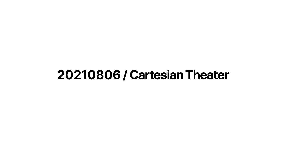 20210806 / Cartesian Theater