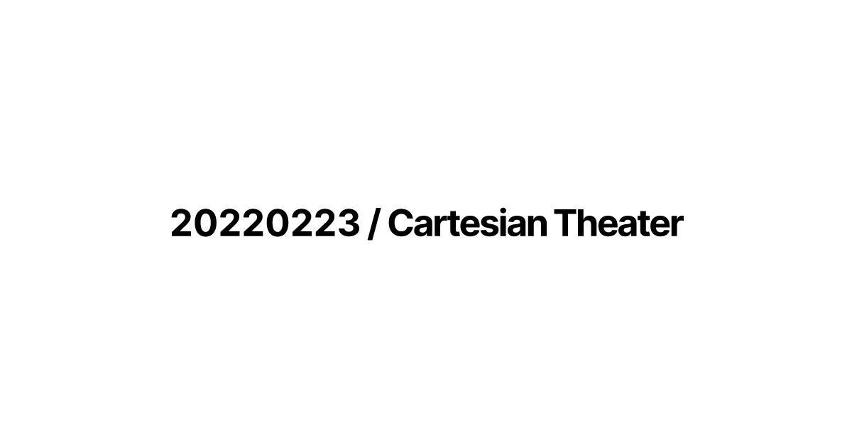 20220223 / Cartesian Theater