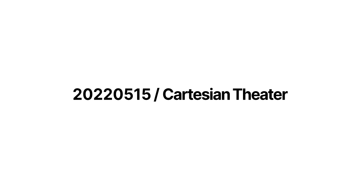 20220515 / Cartesian Theater