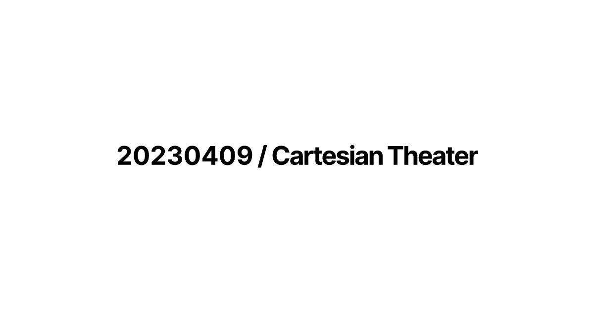 20230409 / Cartesian Theater